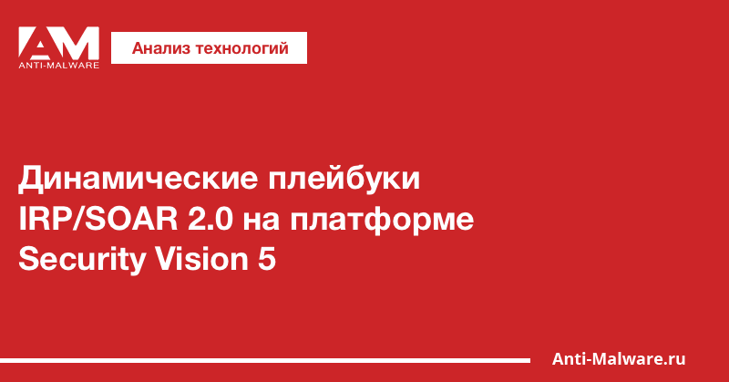 Динамические плейбуки IRP/SOAR 2.0 на платформе Security Vision 5