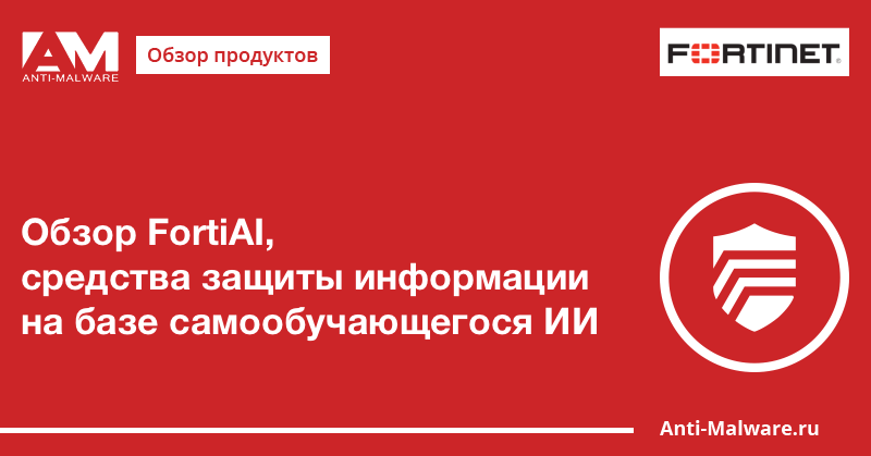 Обзор FortiAI, средства защиты информации на базе самообучающегося ИИ ...