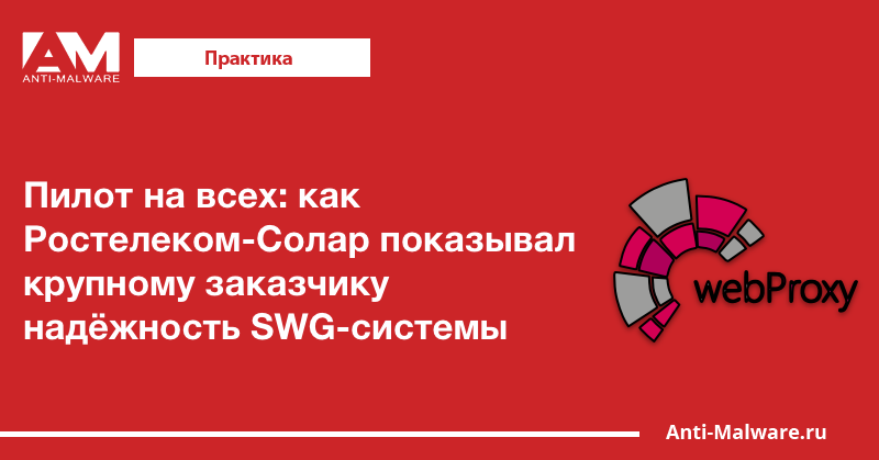 Пилот на всех: как Ростелеком-Солар показывал крупному заказчику надёжность SWG-системы Solar ...