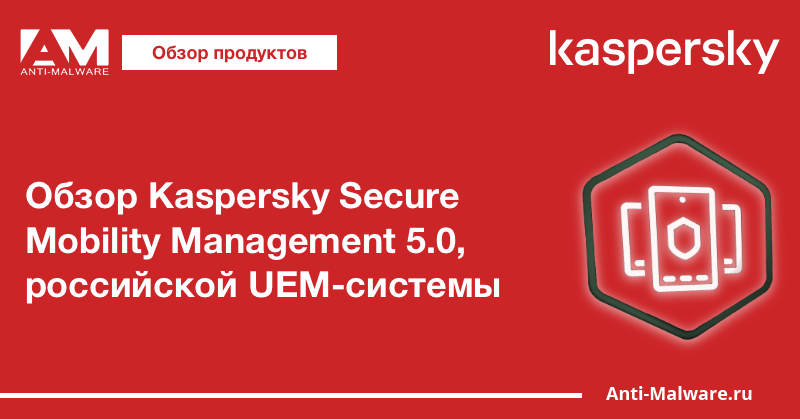 Обзор Kaspersky Secure Mobility Management 5.0, российской UEM-системы
